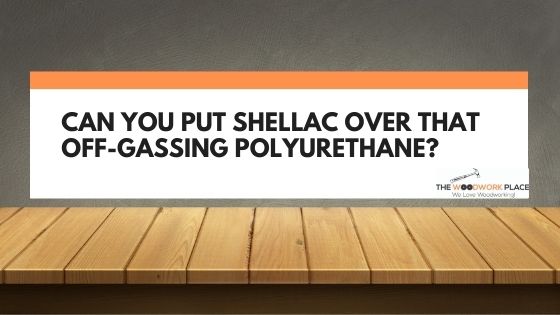 Can You Put Shellac Over That Off-Gassing Polyurethane?