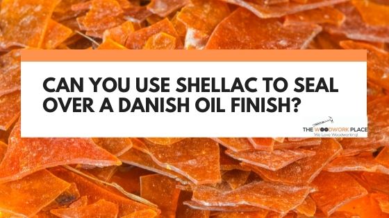 Can You Use Shellac To Seal Over A Danish Oil Finish?