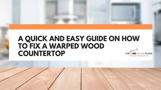 A Quick And Easy Guide On How To Fix A Warped Wood Countertop