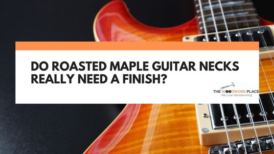 Do Roasted Maple Guitar Necks Really Need A Finish?